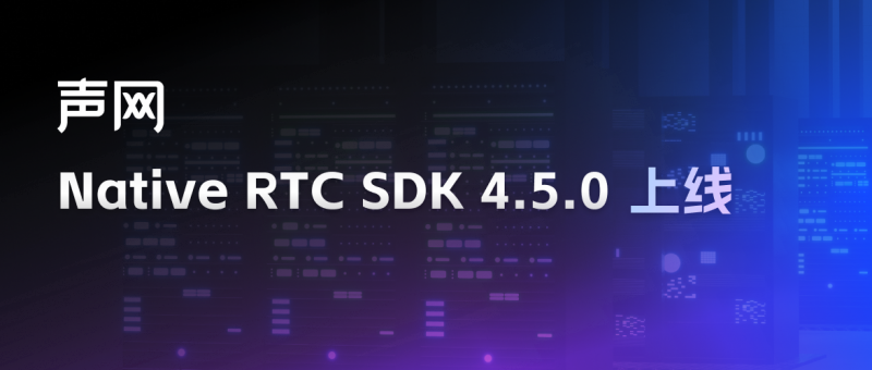 声网 Native RTC SDK 4.5.0 上线 视频体验显著提升_凤凰网