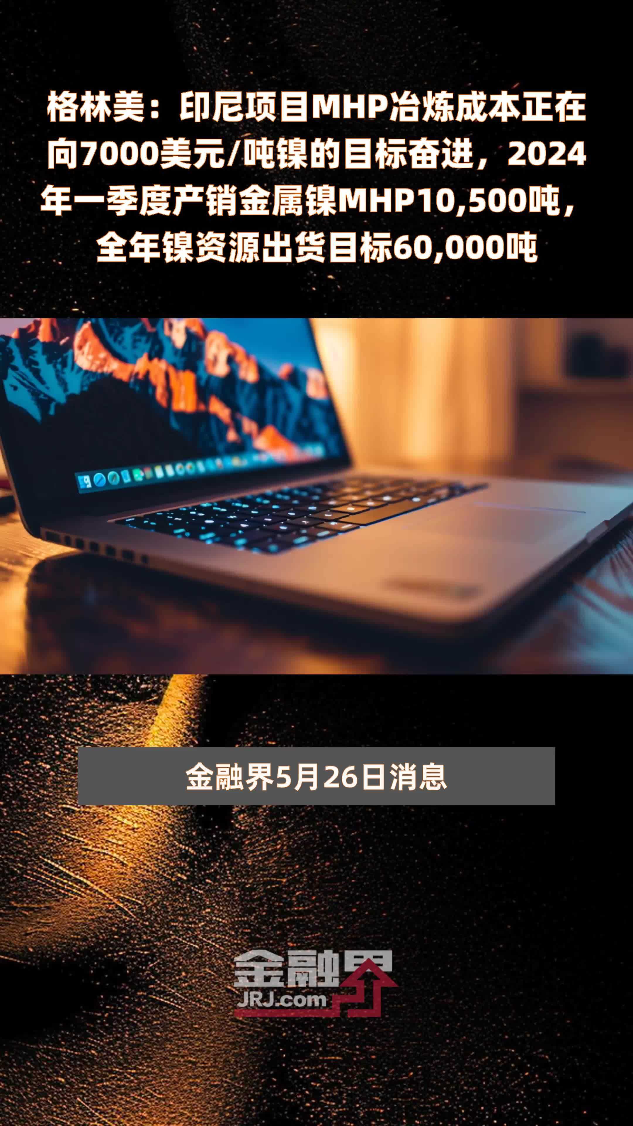 格林美：印尼项目MHP冶炼成本正在向7000美元/吨镍的目标奋进，2024年一季度产销金属镍MHP10,500吨，全年镍资源出货目标 ...